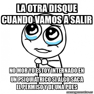 Meme Por favor - La otra disque cuando vamos a salir No mor yo estoy ...