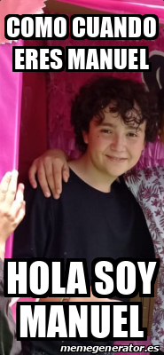 Meme Personalizado - Como cuando eres manuel Hola soy manuel - 33411794