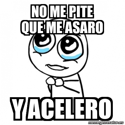 Meme Por favor - No me pite que me asaro Y acelero - 33411854