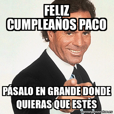 Meme Julio Iglesias - Feliz cumpleaños Paco Pásalo en grande donde ...