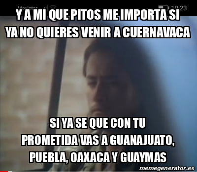 Meme Personalizado - Y a mi que pitos me importa si ya no quieres venir ...