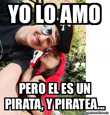 Meme Personalizado - YO LO AMO PERO EL ES UN PIRATA, Y PIRATEA ...