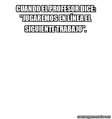 Meme Personalizado - Cuando el profesor dice: "Jugaremos en línea el ...