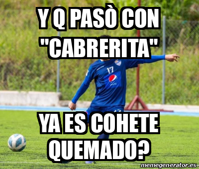 Meme Personalizado - Y Q PASÒ CON "CABRERITA" YA ES COHETE QUEMADO ...