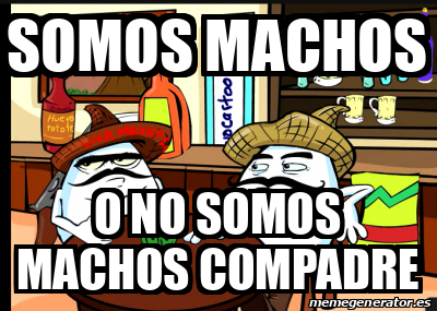 Meme Personalizado - SOMOS MACHOS O NO SOMOS MACHOS COMPADRE - 33418380