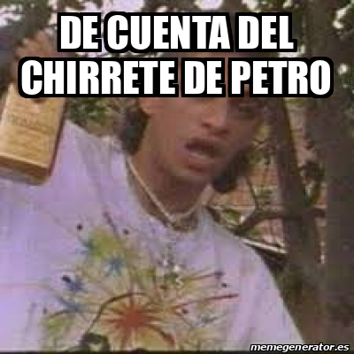 Meme Personalizado - de cuenta DEL CHIRRETE DE PETRO - 33419872