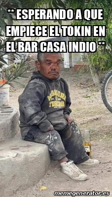 Meme Personalizado - ** Esperando a que empiece el tokin EN el BAR CASA ...