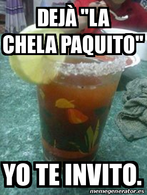 Meme Personalizado - DEJÀ "LA CHELA PAQUITO" YO TE INVITO. - 33420353