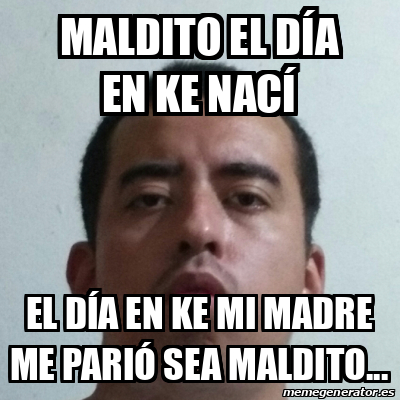 Meme Personalizado - Maldito el día en ke nací El día en ke mi madre me ...