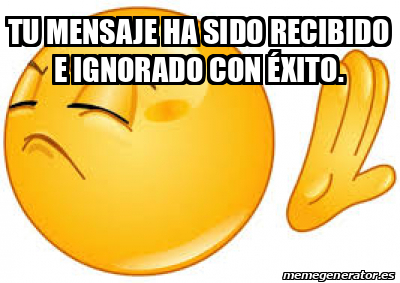 Meme Personalizado - Tu mensaje ha sido recibido e ignorado con éxito ...