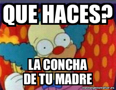 Meme Personalizado - Que haces? La concha de tu madre - 33425933