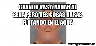 Meme Personalizado - cuando vas a nadar al sena pero ves cosas raras ...