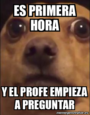 Meme Personalizado - es primera hora Y el profe empieza a preguntar ...