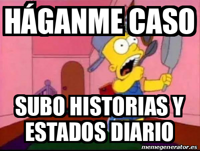 Meme Personalizado - háganme caso Subo historias y estados diario ...