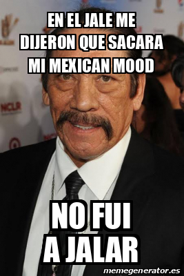 Meme Personalizado - En el jale me dijeron que sacara mi mexican mood No fui a jalar - 33429905