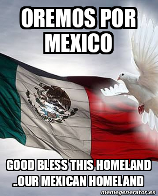 Meme Personalizado - Oremos por Mexico Good bless this homeland ..our ...