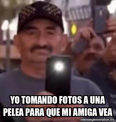 Meme Personalizado - Yo tomando fotos a una pelea para que mi amiga vea ...