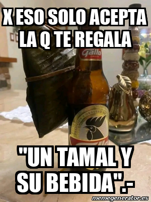 Meme Personalizado - x eso solo acepta la q te regala "un tamal y su ...