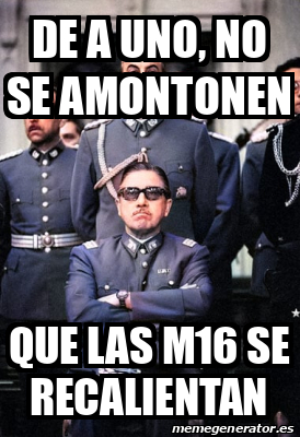Meme Personalizado - DE A UNO, NO SE AMONTONEN QUE LAS M16 SE ...
