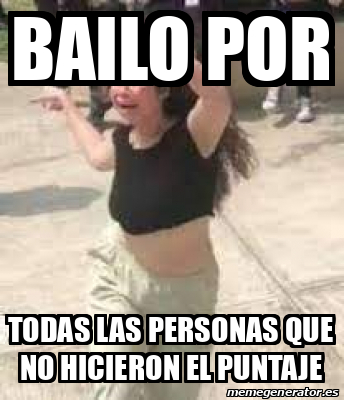 Meme Personalizado - bailo por todas las personas que no hicieron el ...