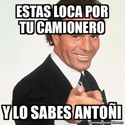 Meme Julio Iglesias - ESTAS LOCA POR TU CAMIONERO Y LO SABES ANTOÑI ...