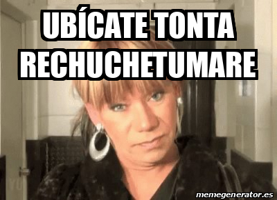 Meme Personalizado - Ubícate tonta rechuchetumare - 33435917