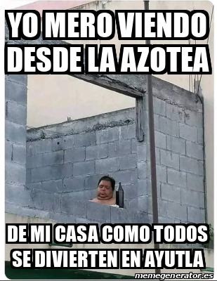 Meme Personalizado - Yo mero viendo desde la azotea De mi casa como ...