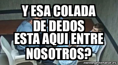 Meme Personalizado - Y esa colada de dedos esta aqui entre nosotros ...