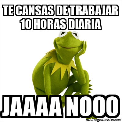 Meme Kermit the frog - Te cansas de trabajar 10 horas diaria Jaaaa nooo ...
