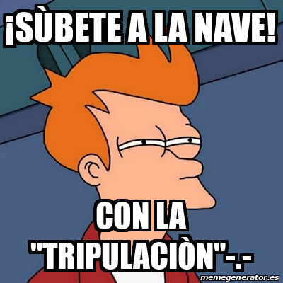 Meme Futurama Fry - ¡SÙBETE A LA NAVE! CON LA "TRIPULACIÒN"-.- - 33440712