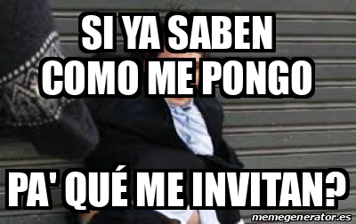 Meme Personalizado - SI YA SABEN COMO ME PONGO PA' QUÉ ME INVITAN ...