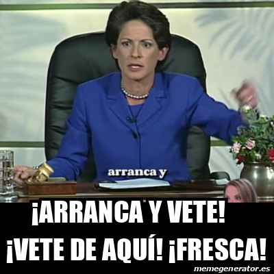 Meme Personalizado - ¡Arranca y vete! ¡Vete de aquí! ¡FRESCA! - 33444445