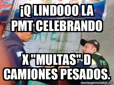 Meme Personalizado - ¡Q LINDOOO LA PMT CELEBRANDO X "MULTAS" D CAMIONES ...