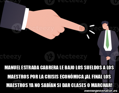 Meme Personalizado - Manuel Estrada Cabrera le bajo los sueldos a los ...