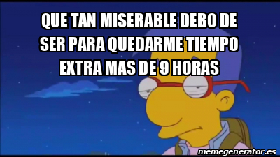 Meme Personalizado - Que tan miserable debo de ser para quedarme tiempo ...