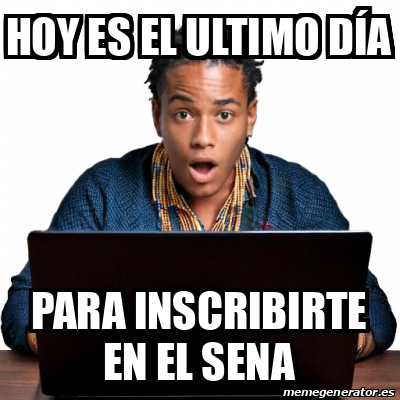 Meme Personalizado - Hoy es el ultimo día para inscribirte en el sena ...