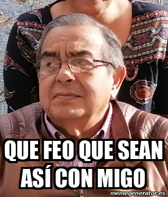 Meme Personalizado - QUE FEO QUE SEAN ASÍ CON MIGO - 33446743