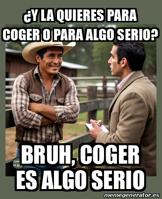 Meme Personalizado - ¿Y la quieres para coger o para algo serio? bruh ...
