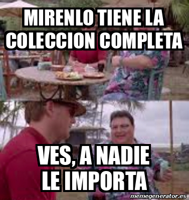 Meme Personalizado - MIRENLO TIENE LA COLECCION COMPLETA VES, A NADIE ...