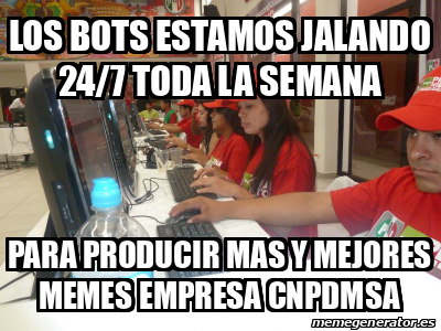 Meme Personalizado - LOS BOTS ESTAMOS JALANDO 24/7 TODA LA SEMANA PARA ...