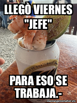 Meme Personalizado - LLEGÒ VIERNES "JEFE" PARA ESO SE TRABAJA.- - 33448130