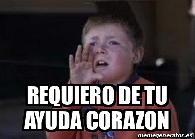 Meme Personalizado - REQUIERO DE TU AYUDA CORAZON - 33450647