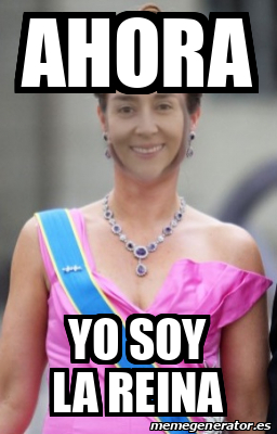 Meme Personalizado - Ahora yo soy la reina - 33452370