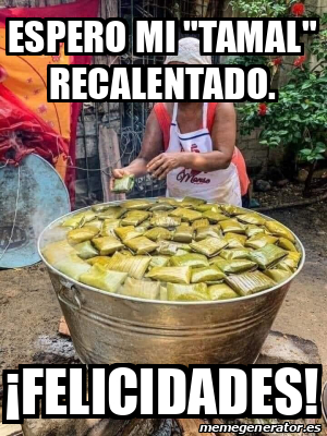 Meme Personalizado - ESPERO MI "TAMAL" RECALENTADO. ¡FELICIDADES ...