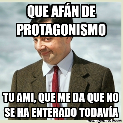 Meme Mr Bean - Que afán de protagonismo Tu ami, que me da que no se ha ...