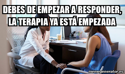 Meme Personalizado - Debes de empezar a responder, la terapia ya está ...