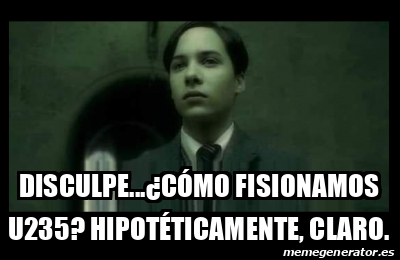 Meme Personalizado - disculpe...¿cómo fisionamos u235? hipotéticamente ...