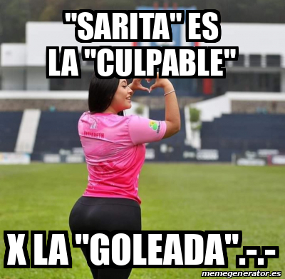 Meme Personalizado - "SARITA" ES LA "CULPABLE" X LA "GOLEADA ...