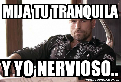 Meme Personalizado - MIJA TU TRANQUILA Y YO NERVIOSO.. - 33462951