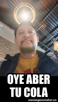 Meme Personalizado - Oye aber tu cola - 33463412